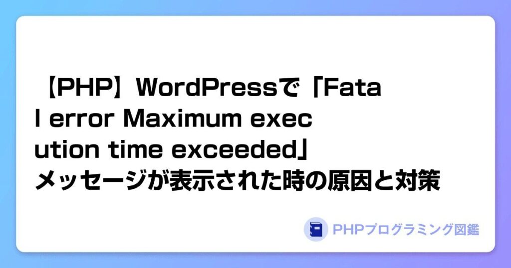 【PHP】WordPressで「Fatal error Maximum execution time exceeded」メッセージが表示された時の原因と対策 | PHPプログラミング図鑑