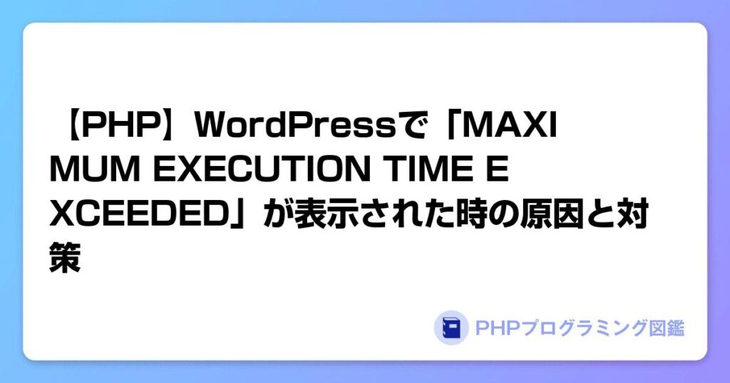 【PHP】WordPressで「MAXIMUM EXECUTION TIME EXCEEDED」が表示された時の原因と対策 | PHPプログラミング図鑑